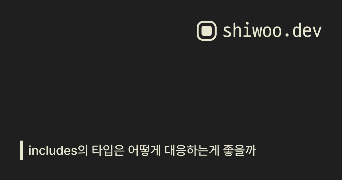 shiwoo.dev: includes의 타입은 어떻게 대응하는게 좋을까